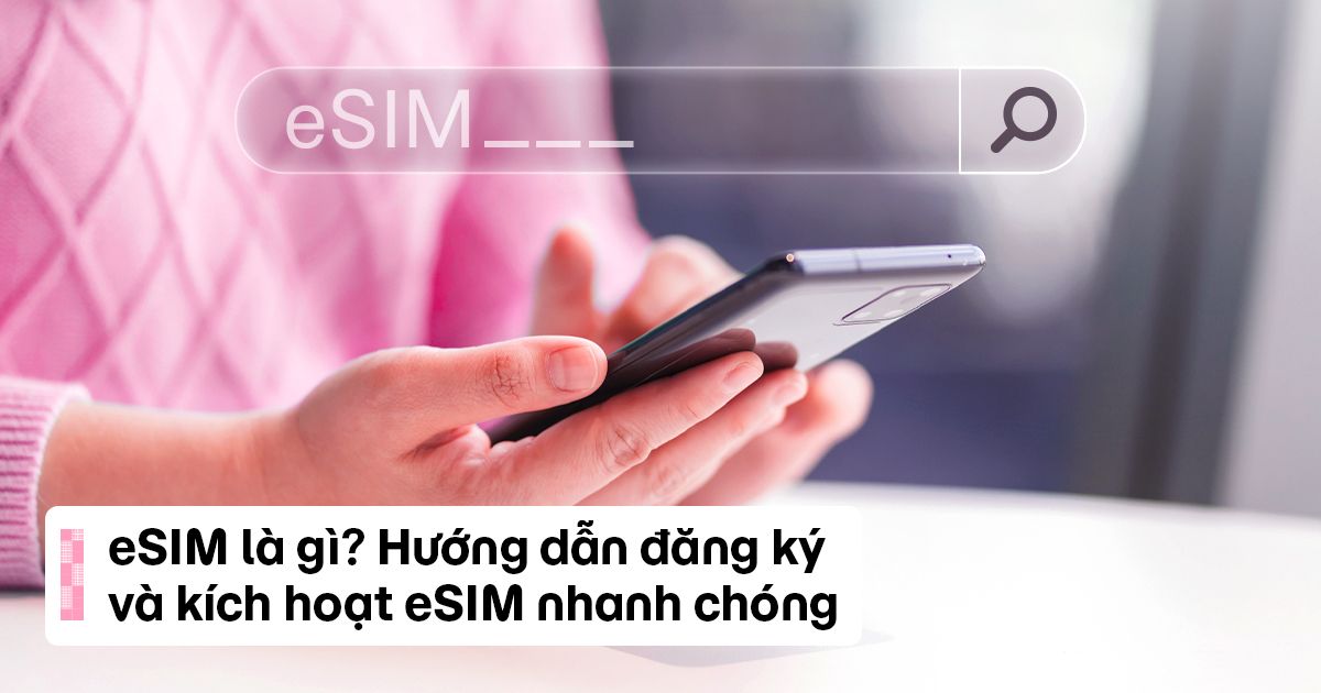 eSIM là gì? Hướng dẫn đăng ký và kích hoạt eSIM nhanh chóng