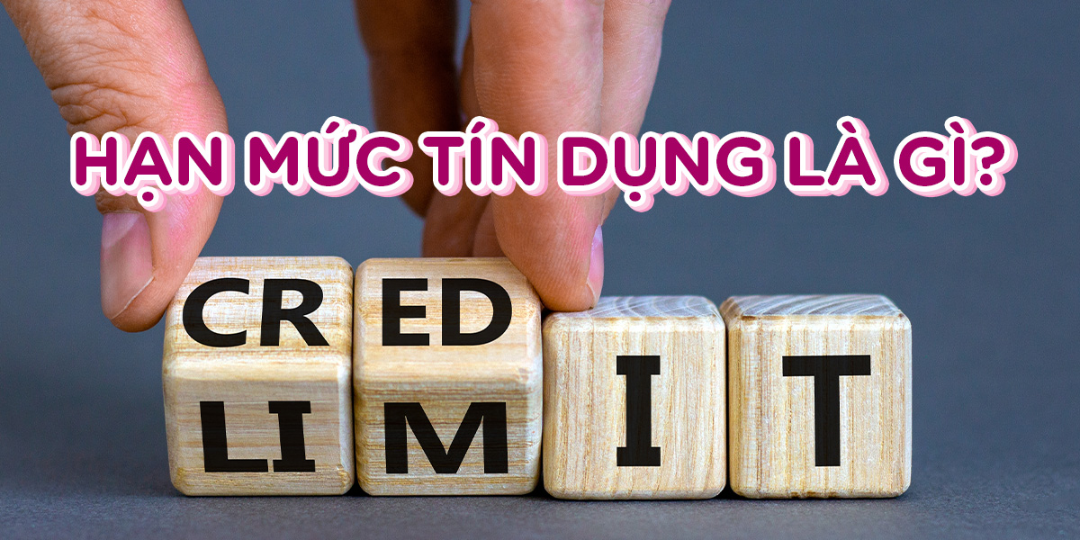 Hạn mức tín dụng là gì? Cách nâng hạn mức tín dụng của thẻ